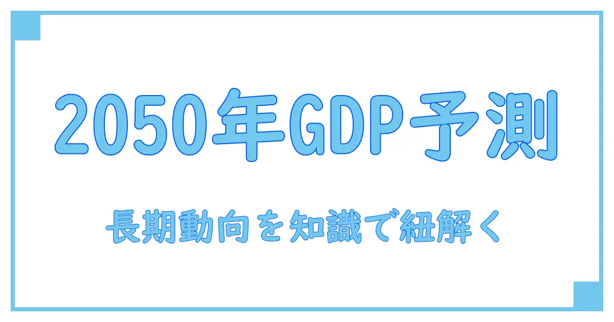 2050 年 gdp ランキング 予測を解く：知識で紐解く長期経済動向の核心