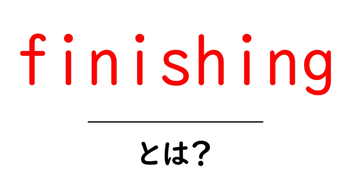 finishingとは？初心者向けに解説する“仕上げ”の基本と実例共起語・同意語・対義語も併せて解説！